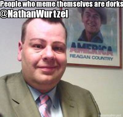 Meme Maker - People who meme themselves are dorks @NathanWurtzel Meme ...