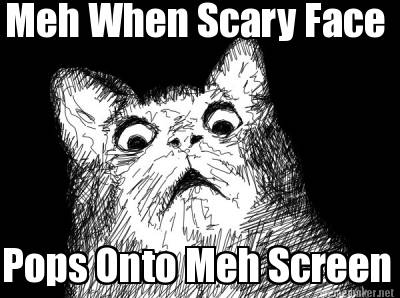 Meme Maker - Meh When Scary Face Pops Onto Meh Screen Meme Generator!