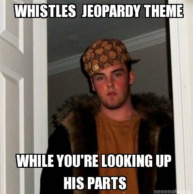 Meme Maker - WHISTLES JEOPARDY THEME WHILE YOU'RE LOOKING UP HIS PARTS ...