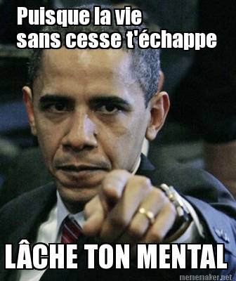 Meme Maker - Puisque la vie sans cesse t'échappe LÂCHE TON MENTAL Meme ...