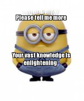 Meme Maker - Please tell me more Your vast knowledge is enlightening ...