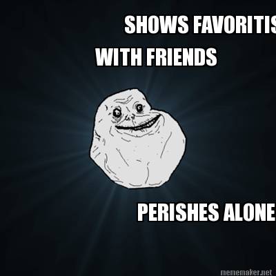 Meme Maker - SHOWS FAVORITISM WITH FRIENDS PERISHES ALONE Meme Generator!