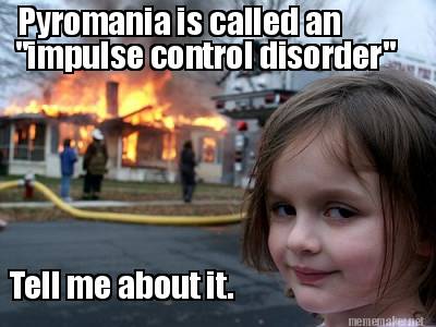 Meme Maker - Pyromania is called an "impulse control disorder" Tell me ...