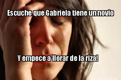 Meme Maker - Escuche que Gabriela tiene un novio Y empece a llorar de ...