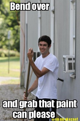 Meme Maker - Bend over and grab that paint can please Meme Generator!