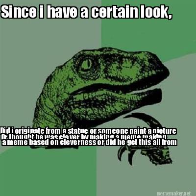 Meme Maker - Since i have a certain look, Did i originate from a statue ...