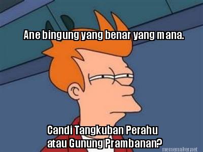 Meme Maker - Ane bingung yang benar yang mana. Candi Tangkuban Perahu ...