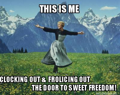 Meme Maker - THIS IS ME CLOCKING OUT & FROLICING OUT THE DOOR TO SWEET ...
