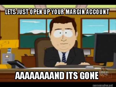 Meme Maker - LETS JUST OPEN UP YOUR MARGIN ACCOUNT AAAAAAAAND ITS GONE ...