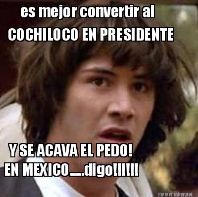 Meme Maker - es mejor convertir al COCHILOCO EN PRESIDENTE Y SE ACAVA ...