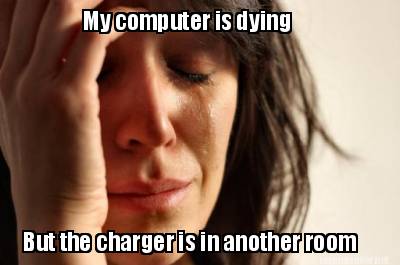 Meme Maker - My computer is dying But the charger is in another room ...