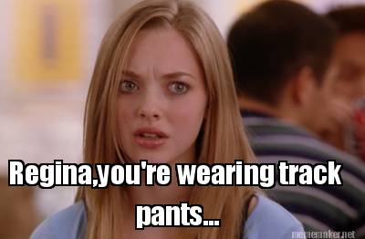 Meme Maker - Regina,you're wearing track pants... Meme Generator!