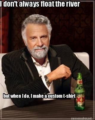 Meme Maker - I don't always float the river but when I do, I make a ...