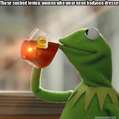 Meme Maker - Those sunbed loving women who wear neon bodycon dresses ...