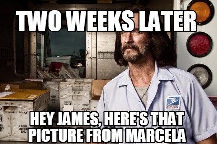 Meme Maker - Two weeks later Hey James, here's that picture from ...