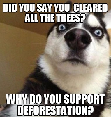 Meme Maker - Did you say You cleared all the trees? Why do you support ...