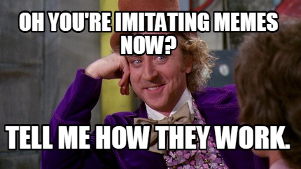Meme Maker - Oh you're imitating memes now? Tell me how they work. Meme ...