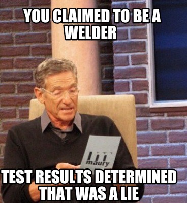 Meme Maker - You claimed to be a welder Test results determined that ...