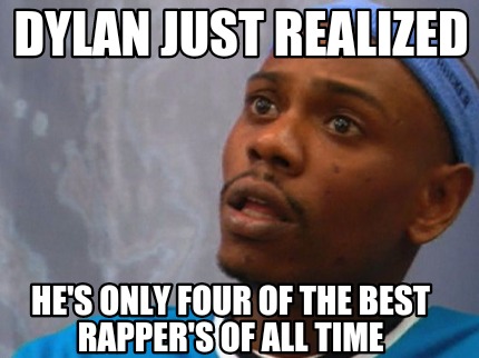 Meme Maker - Dylan just realized He's only four of the best rapper's of ...