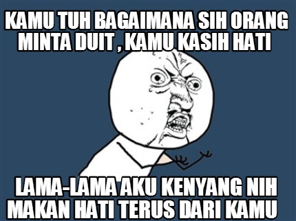 Meme Maker - kamu tuh bagaimana sih orang minta duit , kamu kasih hati ...