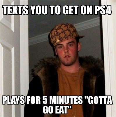Meme Maker - Texts you to get on Ps4 Plays for 5 minutes "gotta go eat ...