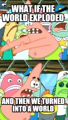 Meme Maker - What if the world exploded And then we turned into a world ...