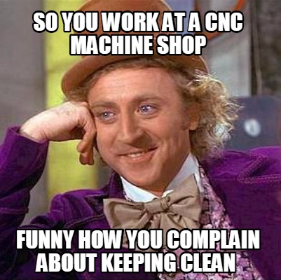 Meme Maker - so you work at a cnc machine shop funny how you complain ...
