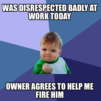 Meme Maker - Was disrespected badly at work today Owner agrees to help ...