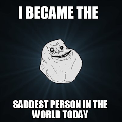 Meme Maker - I became the Saddest person in the world today Meme Generator!