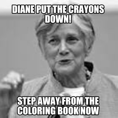 Meme Maker - Diane Put the Crayons Down! Step Away From the Coloring ...