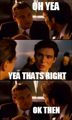 Meme Maker - oh yea ok then yea thats right Meme Generator!