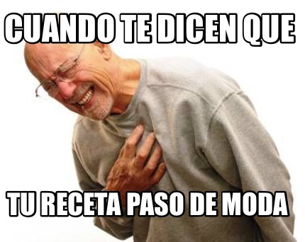 Meme Maker - Cuando te dicen que Tu receta paso de moda Meme Generator!