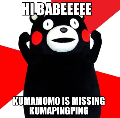 Meme Maker - Hi babeeeee Kumamomo is missing kumapingping Meme Generator!