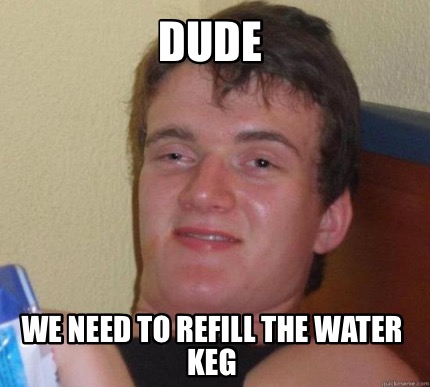 Meme Maker - Dude We need to refill the water keg Meme Generator!