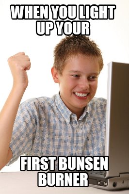 Meme Maker - WHEN YOU LIGHT UP YOUR FIRST BUNSEN BURNER Meme Generator!