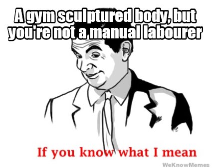 Meme Maker - A gym sculptured body, but you're not a manual labourer ...