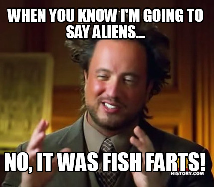Meme Maker - when you know i'm going to say aliens... no, it was fish ...