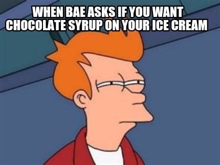 Meme Maker - When Bae asks if you want chocolate syrup on your ice ...