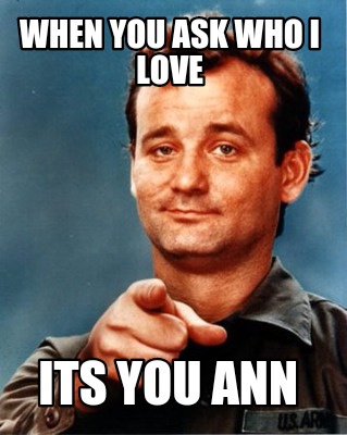 Meme Maker - When you ask who i love Its you ann Meme Generator!