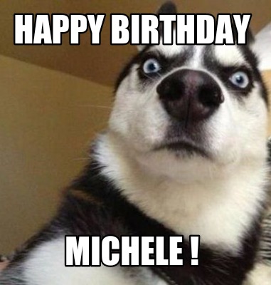 Meme Maker - HAPPY BIRTHDAY Michele ! Meme Generator!