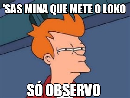 Meme Maker - 'sas mina que mete o loko só observo Meme Generator!