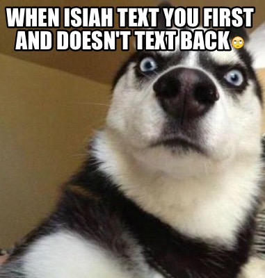 Meme Maker - When Isiah text you first and doesn't text back???? Meme ...