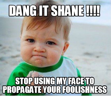 Meme Maker - DANG IT SHANE !!!! STOP USING MY FACE TO PROPAGATE YOUR ...
