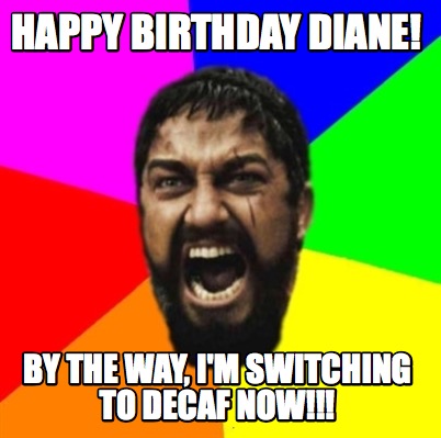 Meme Maker - HAPPY BIRTHDAY DIANE! by the way, I'm switching to decaf ...