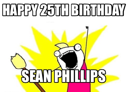 Meme Maker - HAPPY 25TH BIRTHDAY SEAN PHILLIPS Meme Generator!