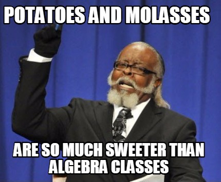 Meme Maker - Potatoes and molasses are so much sweeter than algebra ...