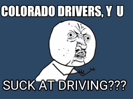 Meme Maker - Colorado drivers, y u suck at driving??? Meme Generator!