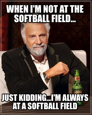 Meme Maker - When I'm not at the softball field... Just kidding...I'm ...