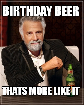 Meme Maker - Birthday beer thats more like it Meme Generator!
