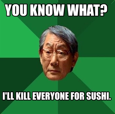 Meme Maker - You know what? I'll kill everyone for sushi. Meme Generator!